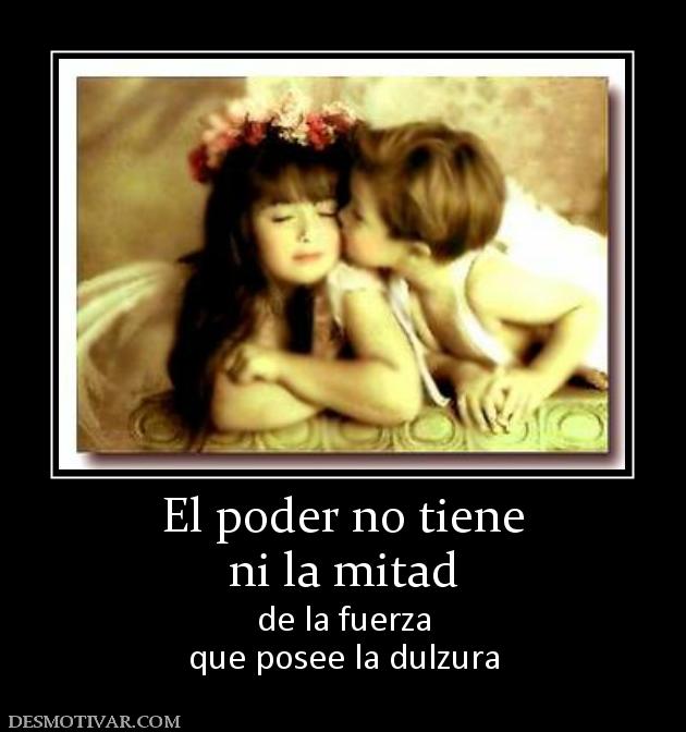 Desmotivaciones El poder no tiene ni la mitad de la fuerza que posee la dulzura